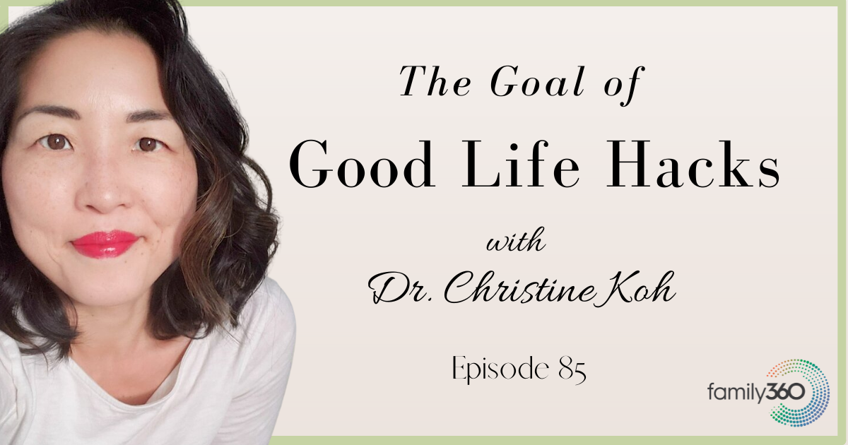 Ep. 85 - Dr. Christine Koh - The Goal Of Good Life Hacks - Family 360 Podcast